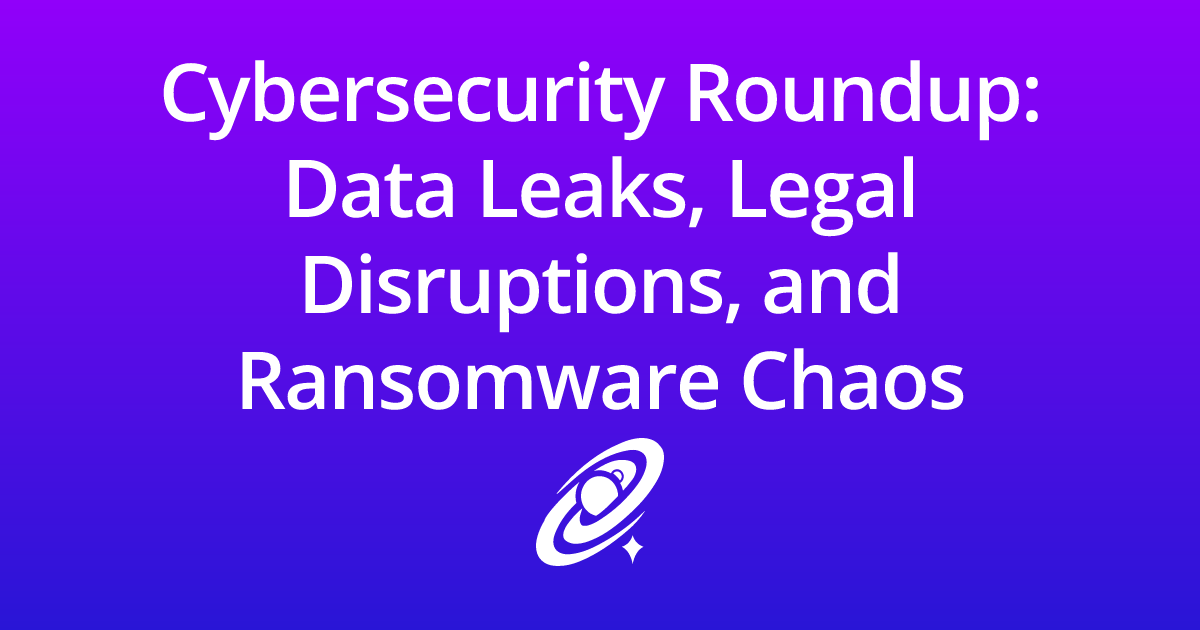 Cybersecurity Roundup: Data Leaks, Legal Disruptions, and Ransomware Chaos