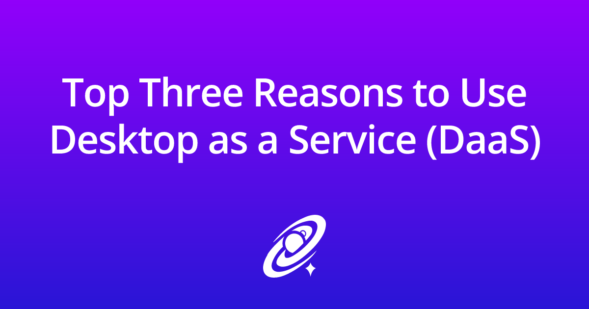 Top Three Reasons to Use Desktop as a Service (DaaS)